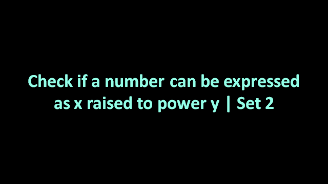 Check if a number can be expressed as x raised to power y | Set 2 ...