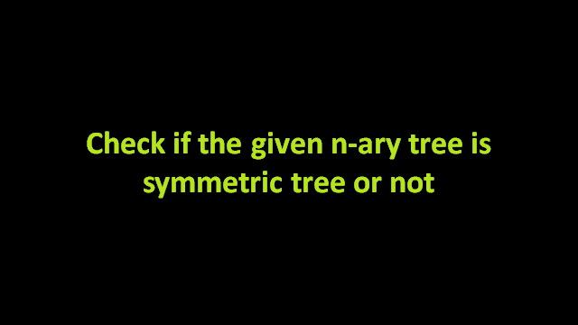 Check if the given n-ary tree is symmetric tree or not - IDeserve